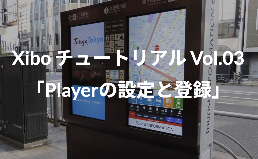 Xibo チュートリアル Vol.03 「Playerの設定と登録」 - Sigme Cloud Signage